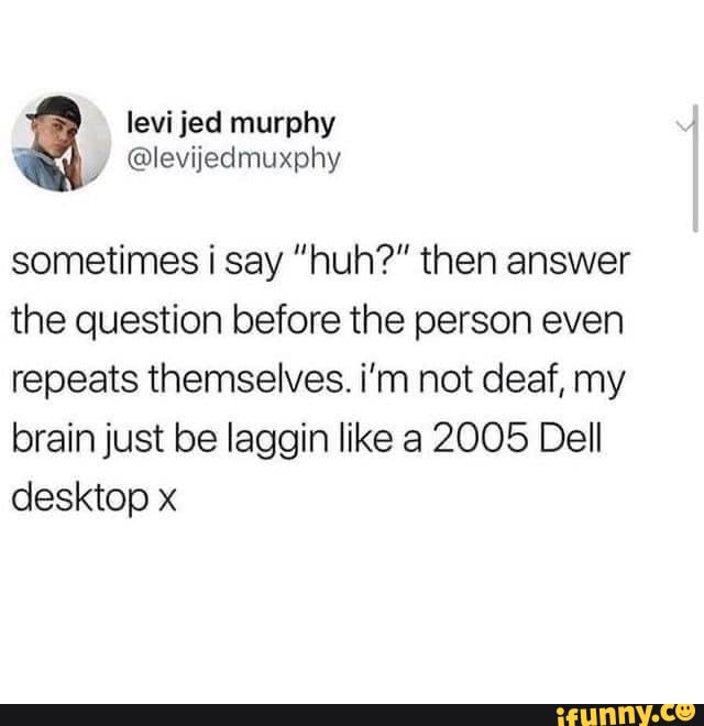 Levi jed murphy J @levijedmuxphy I sometimes i say "huh?" then answer ...
