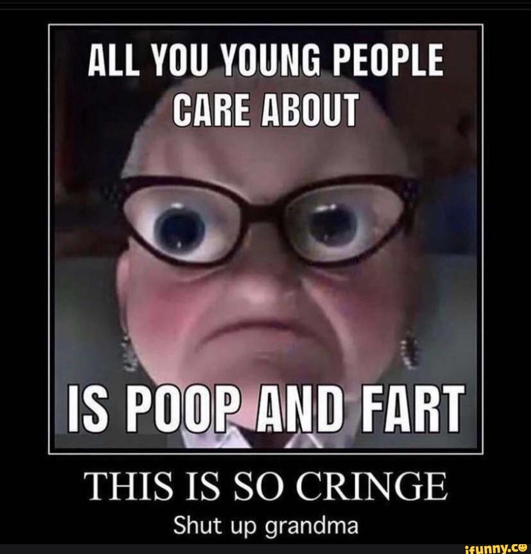 ALL YOU YOUNG PEOPLE CARE IS POOP AND FART THIS IS SO CRINGE Shut up ...