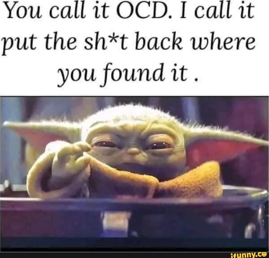 You call it OCD. I call ut put the sh*t back where you found it . - iFunny