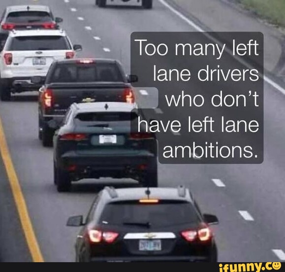 Too many left lane drivers who don't have left lane ambitions. - iFunny