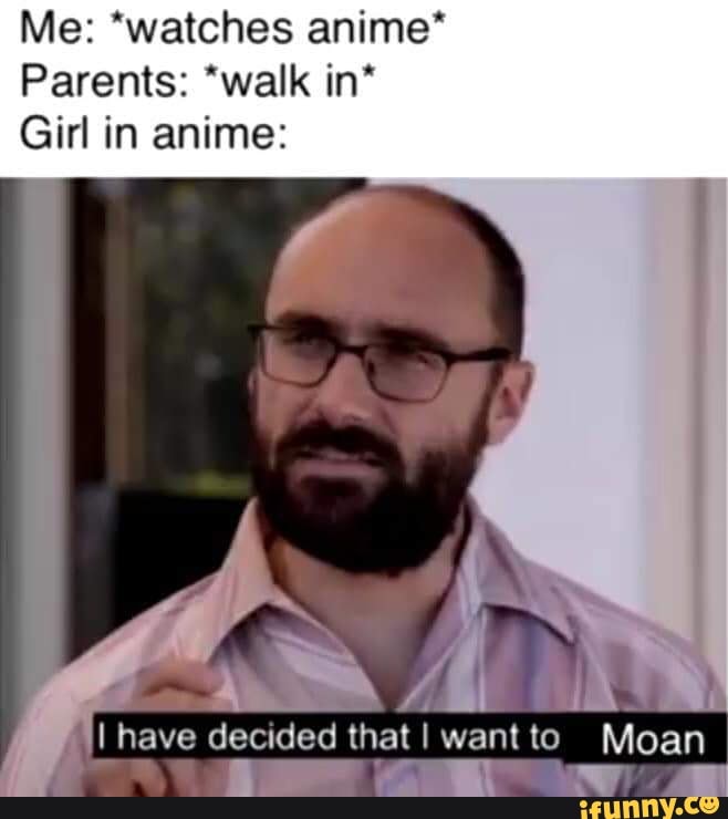 Me: “watches anime‘ Parents: “walk in' Girl in anime: - iFunny