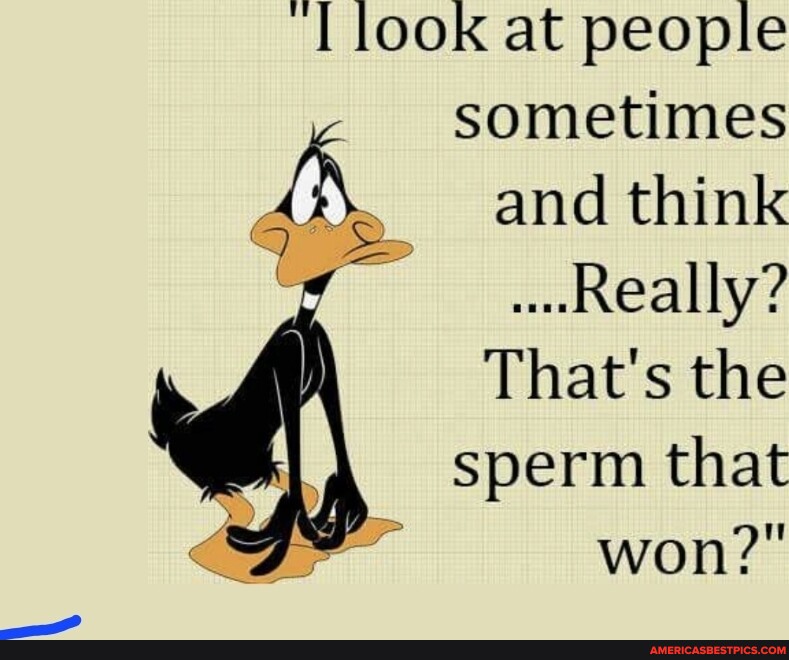 Look at people sometimes and think Really? That's the sperm that won ...