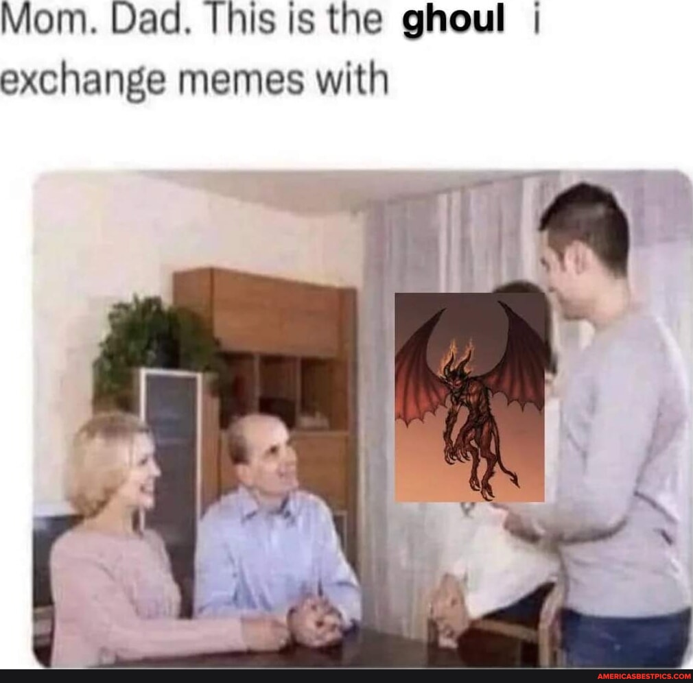 Mom. Dad. This is the ghoul I exchange memes with I - America’s best ...