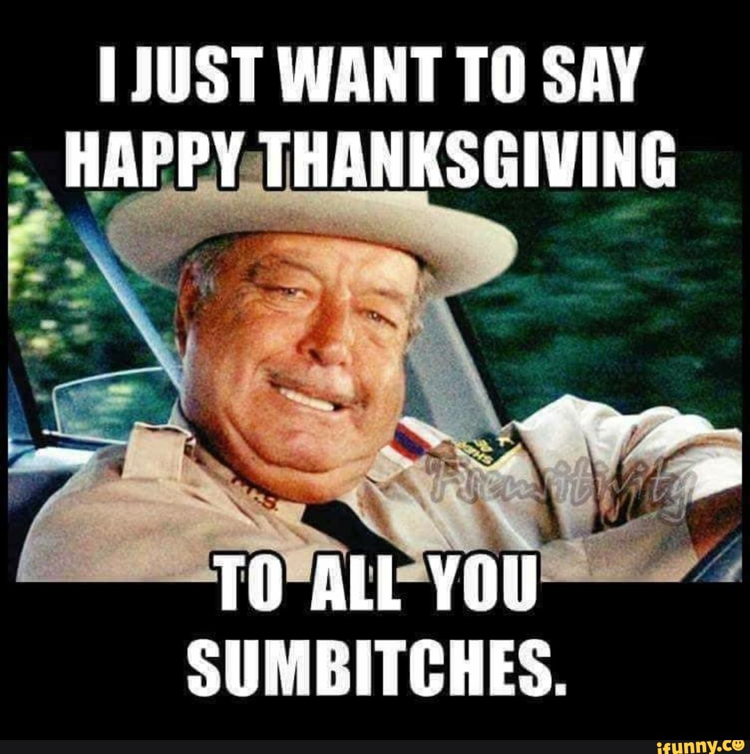 IUST WANT TO SAY HAPPY THANKSGIVING Td ALL YOU SUMBITCHES. - iFunny