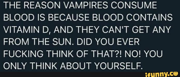 THE REASON VAMPIRES CONSUME BLOOD IS BECAUSE BLOOD CONTAINS VITAMIN D ...