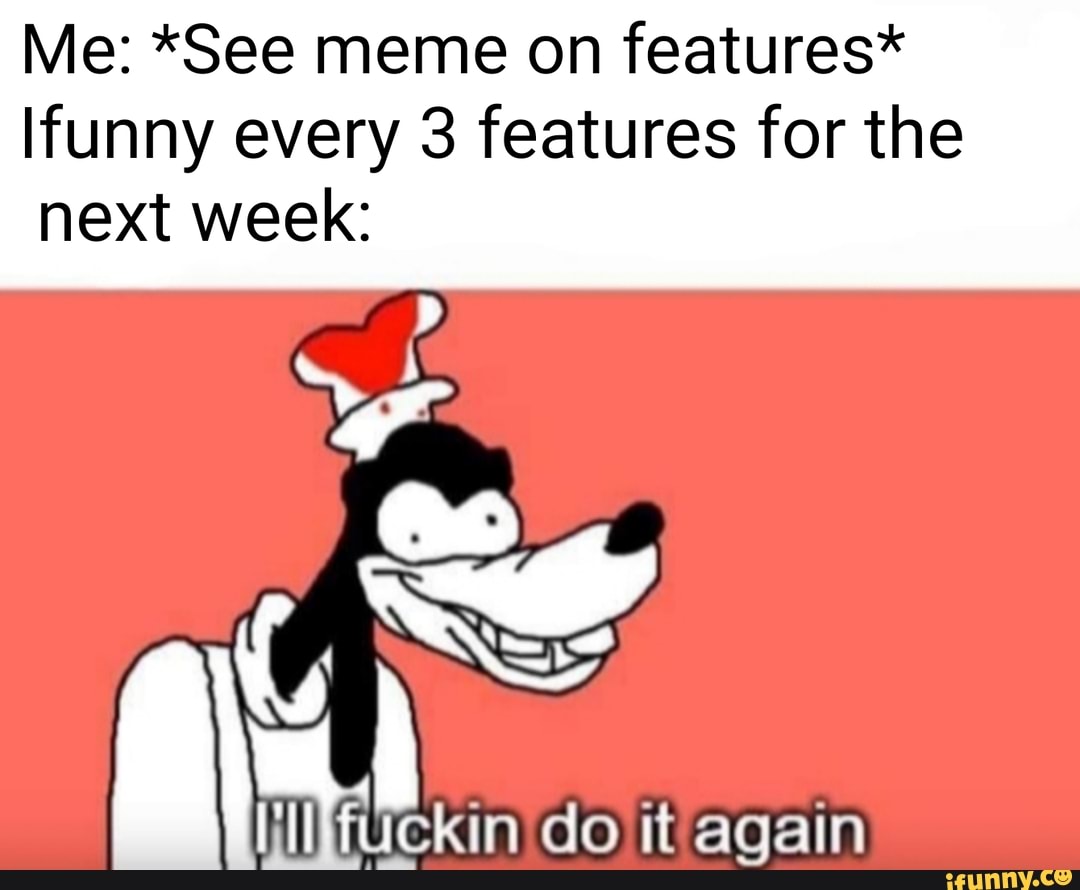 Me: *See meme on features* Ifunny every 3 features for the next week ...