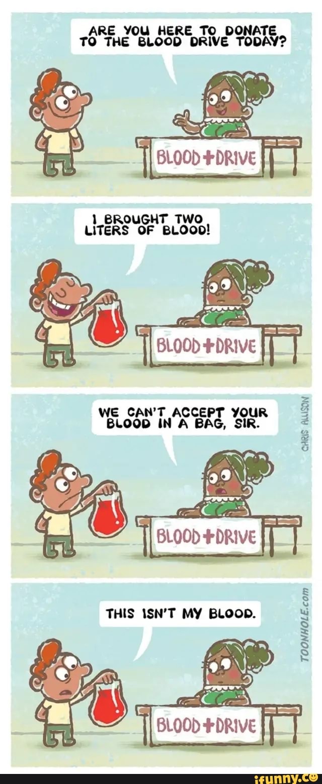 ARE VOU HERE T0 DONATE TO THE BLOOD DRIVE TODAY? l BROUGHT TWO LITERS ...