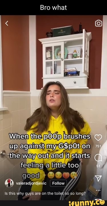 Bro what When the pOOp brushes up against my on he way it starts ...