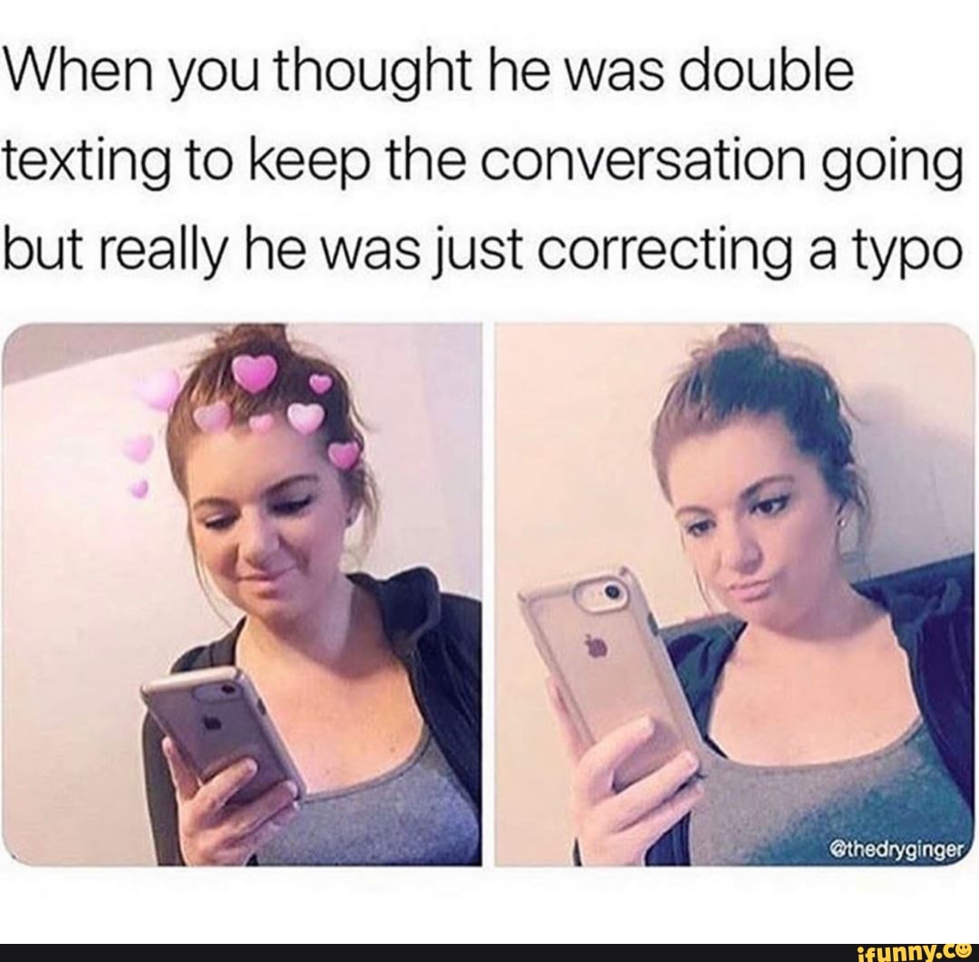 When you thought he was double texting to keep the conversation going ...