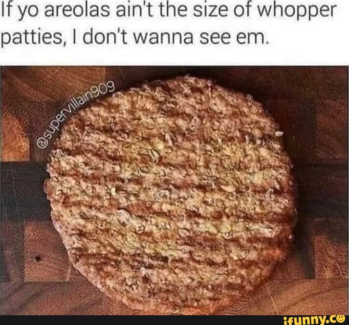 If yo areolas aint the size of whopper patties, I don't wanna see em ...