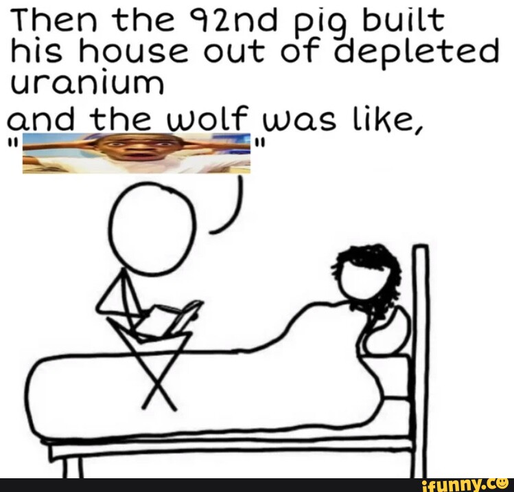 Then the 92nd pig built his house out of depleted uranium and the wolf ...