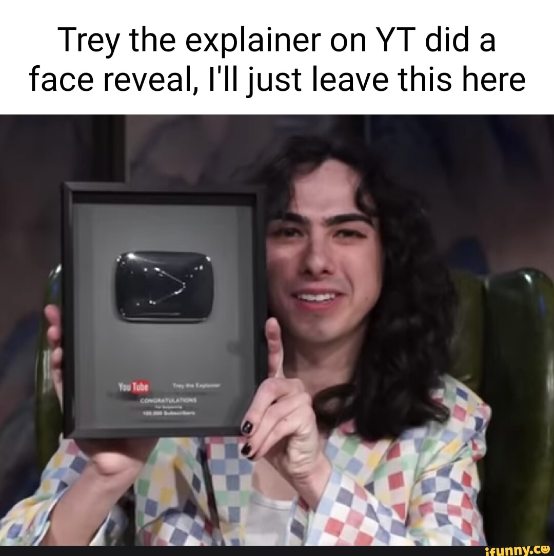 Trey the explainer on YT did a face reveal, I'll just leave this here I ...
