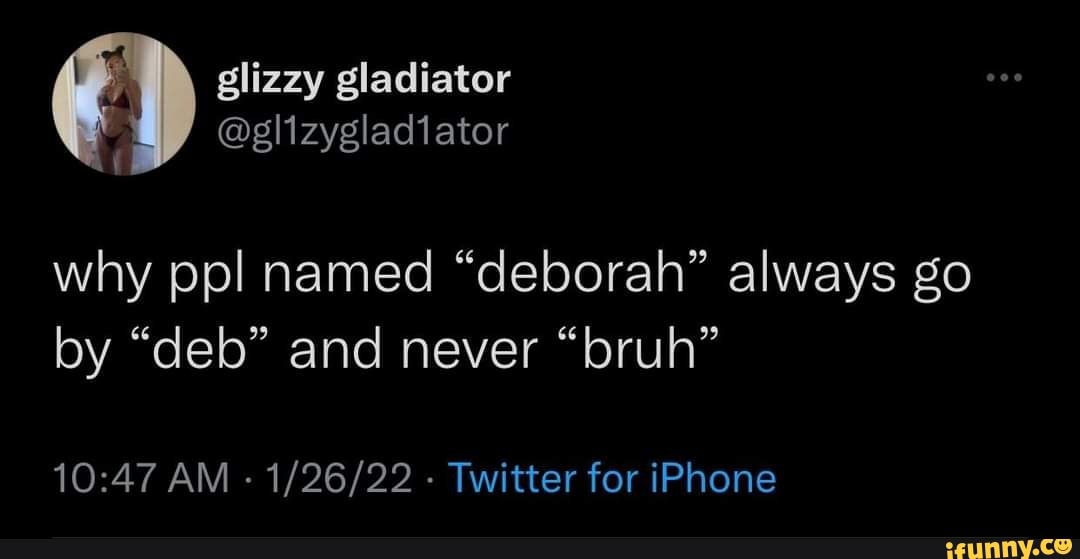 Glizzy gladiator @glizygladiator why ppl named "deborah" always go by "deb" and never "bruh" AM ...