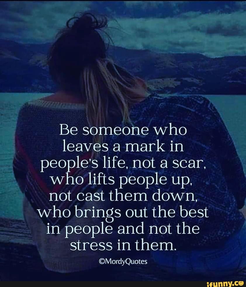 Be someone who leaves a mark in people's life, not a scar, who lifts ...