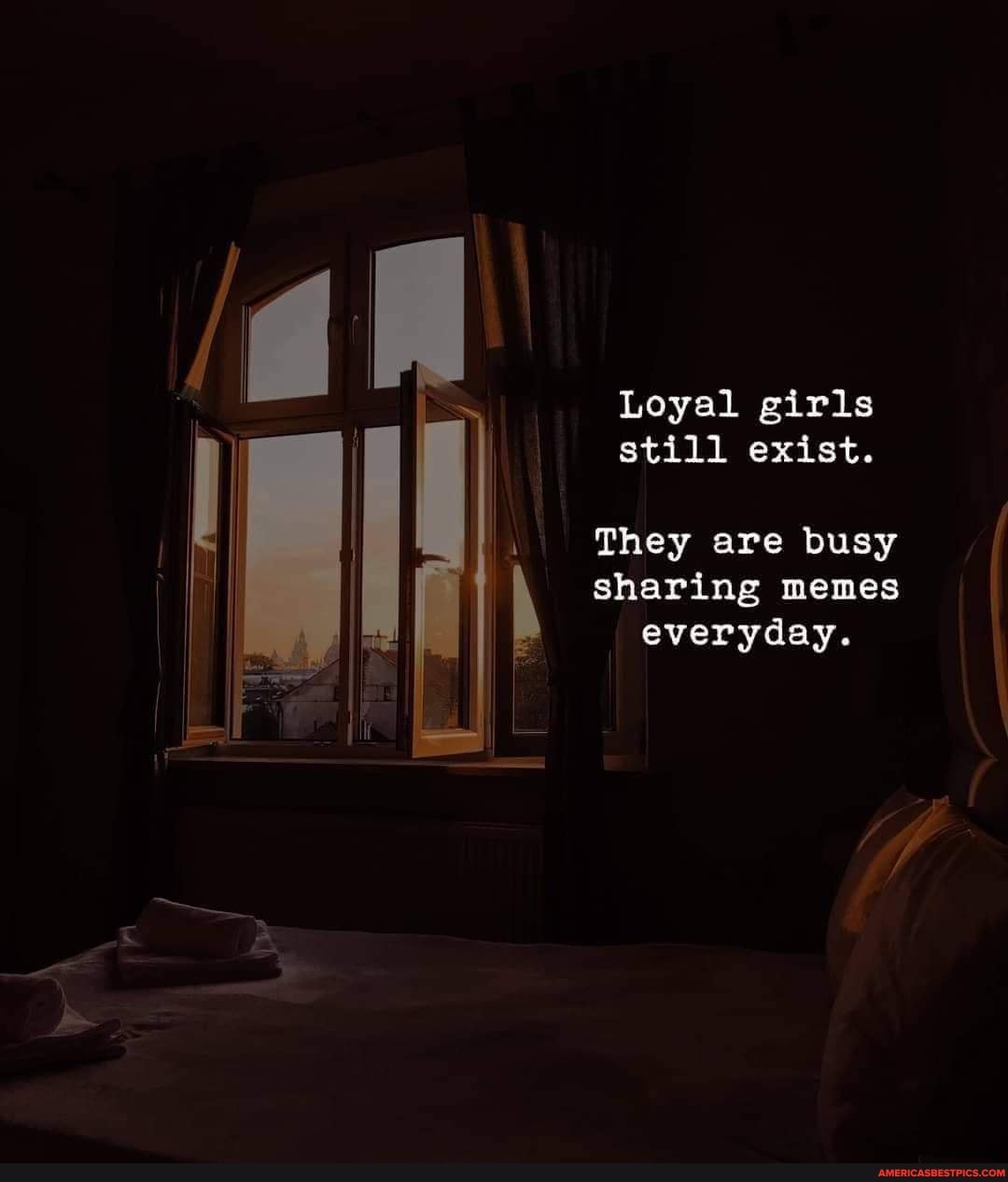 Loyal girls still exist. They are busy sharing memes everyday ...