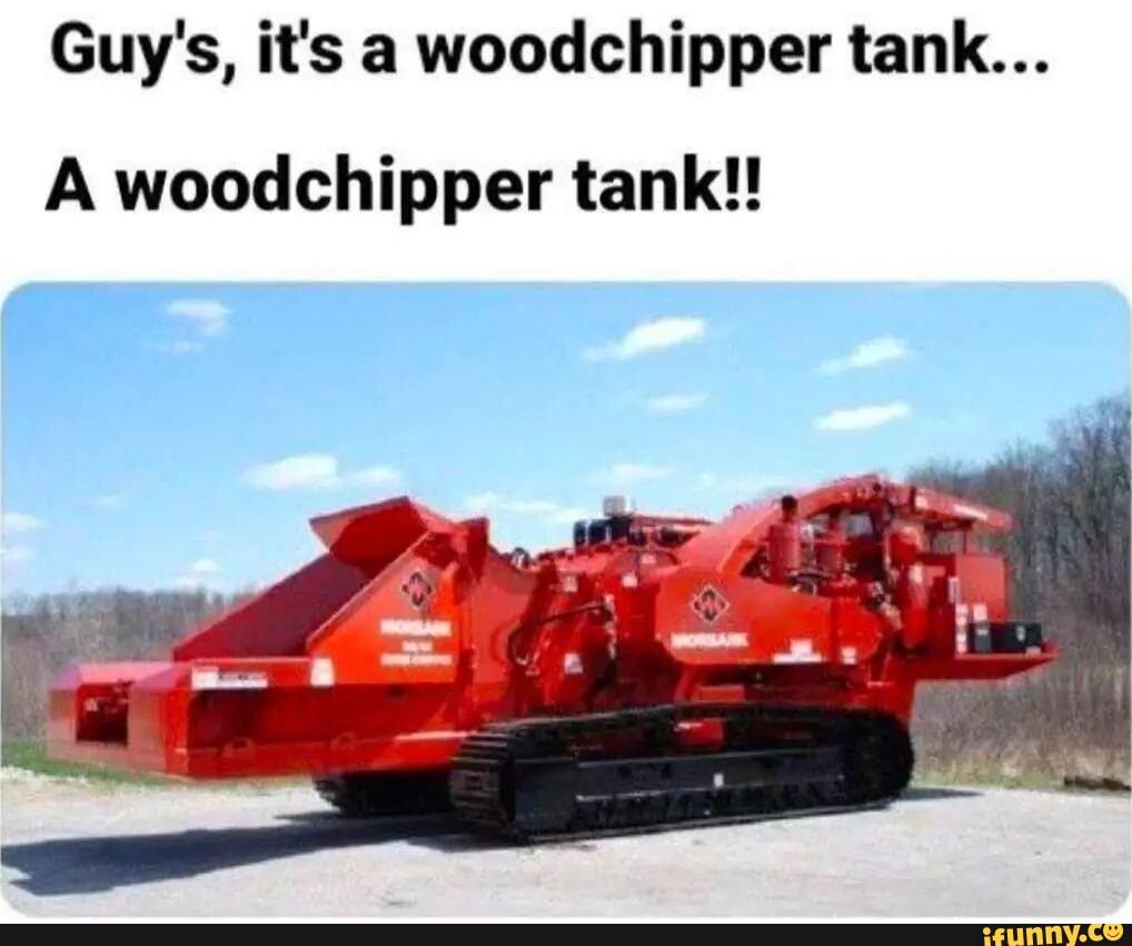 Guy's, it's a woodchipper tank... A woodchipper tank!! - iFunny