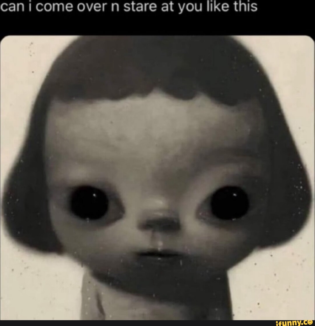 Can I come over n stare at you like this - iFunny