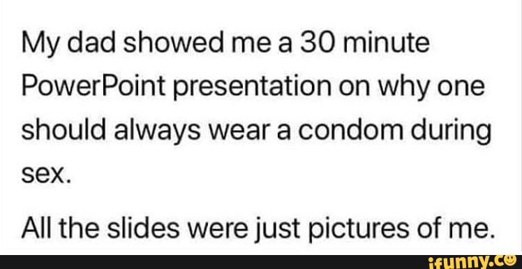 My Dad Showed Me A 30 Minute Powerpoint Presentation On Why One Should