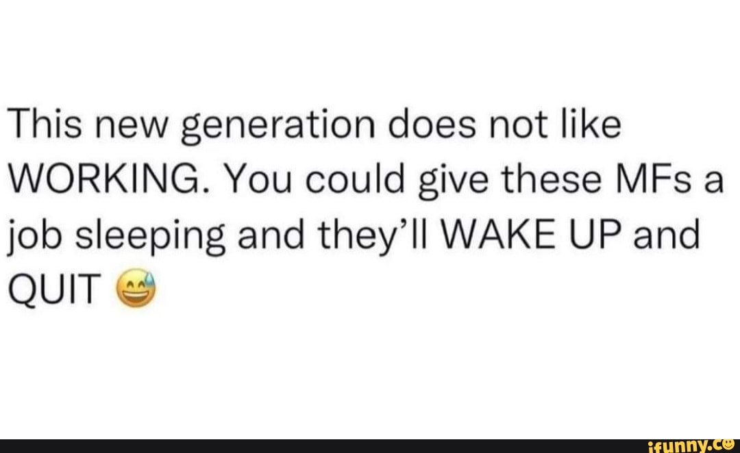 This new generation does not like WORKING. You could give these MFs a ...