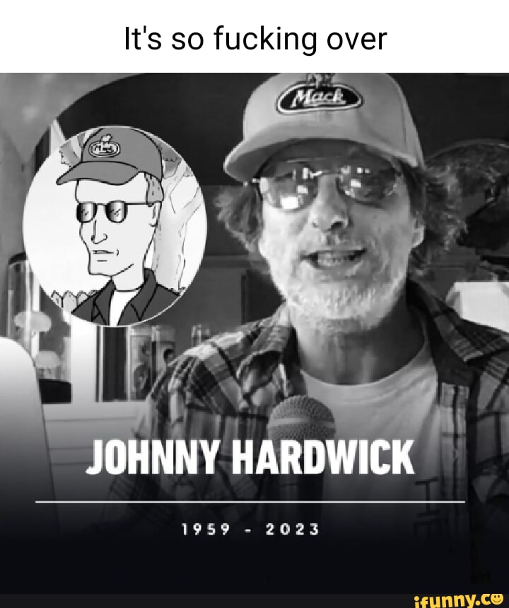 It's so fucking over JOHNNY HARDWICK 1959 2023 - iFunny