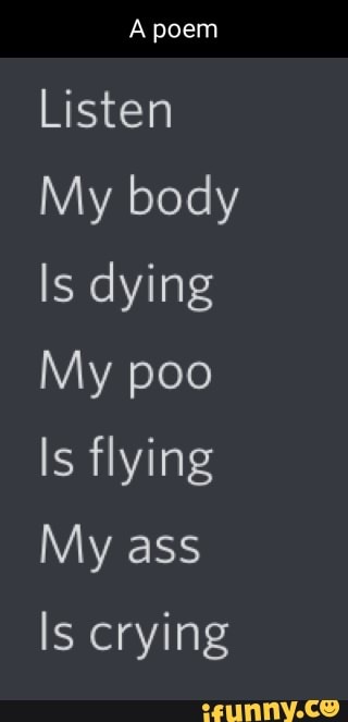 A poem Listen My body Is dying My poo Is flying My ass Is crying - iFunny