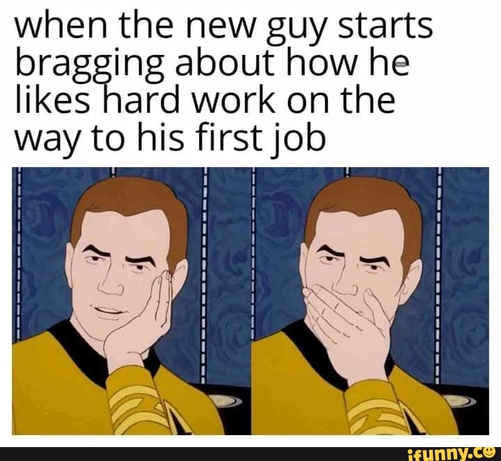 When the new guy starts bragging about how he likes hard work on the ...