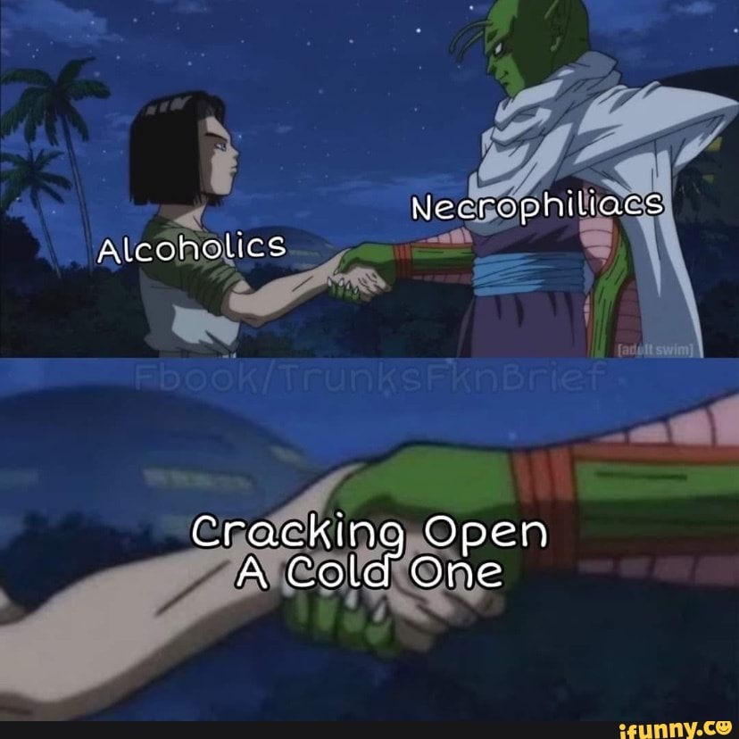Necrophiliacs Alcoholics Cracking Open Cold One - iFunny