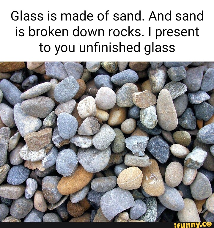 Glass is made of sand. And sand is broken down rocks. I present to you ...