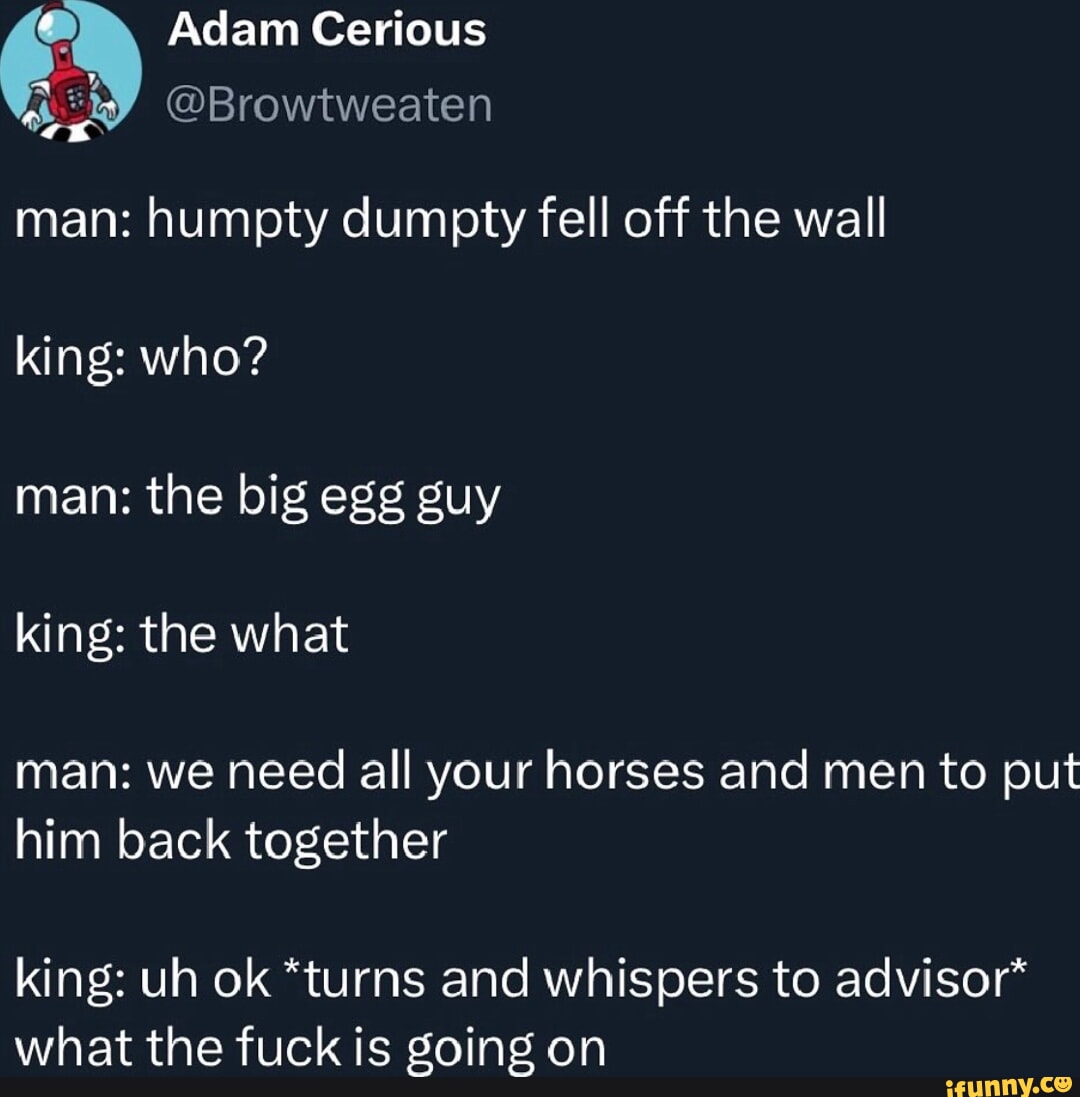 Adam Cerious man: humpty dumpty fell off the wall king: who? man: the ...