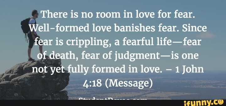 There is no room in love for fear. Well-formed love banishes fear ...