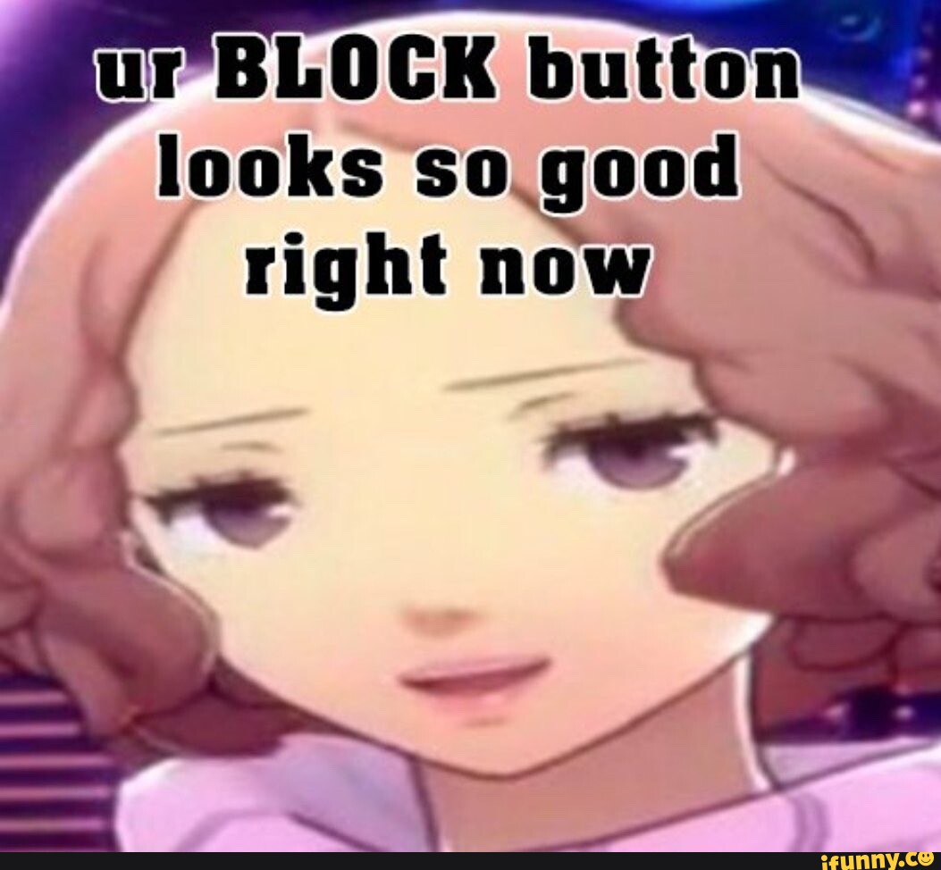 Ur BLOCK button looks so good right now - iFunny