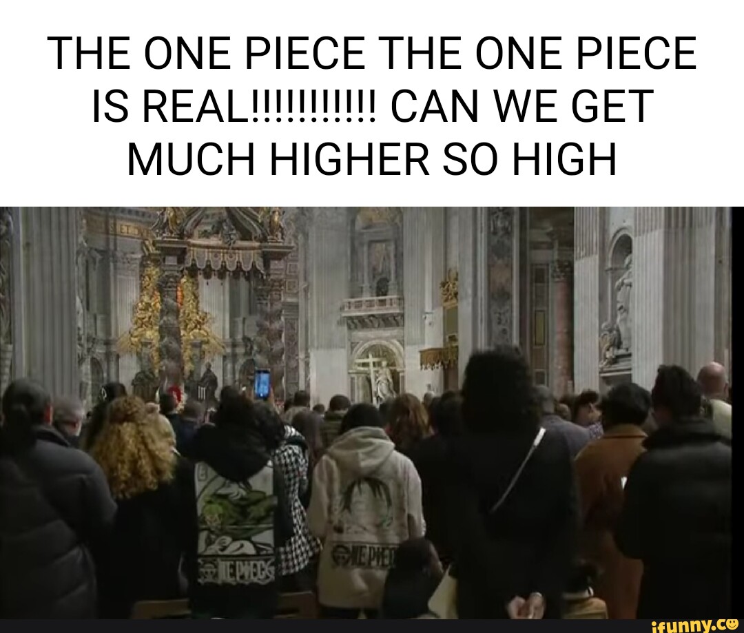 THE ONE PIECE THE ONE PIECE IS CAN WE GET MUCH HIGHER SO HIGH - iFunny