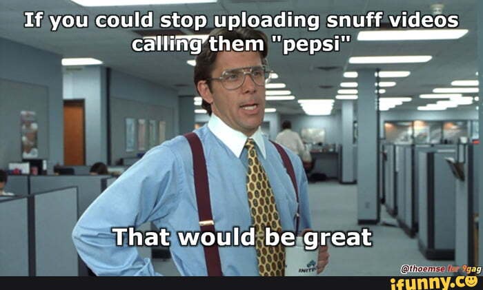 If you could stop uploading snuff videos callitg'them "pepsi" That ...