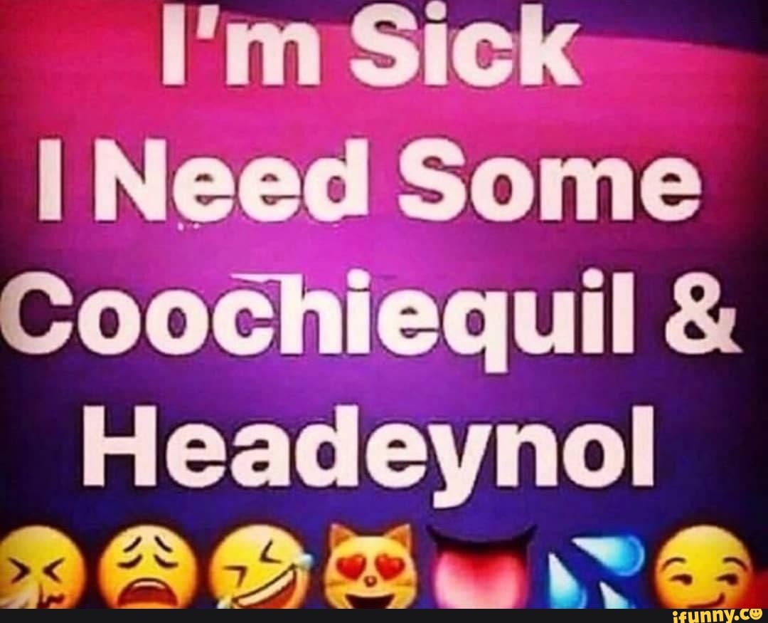 I'm Sick Need Some Coochiequil & Headeynol - iFunny