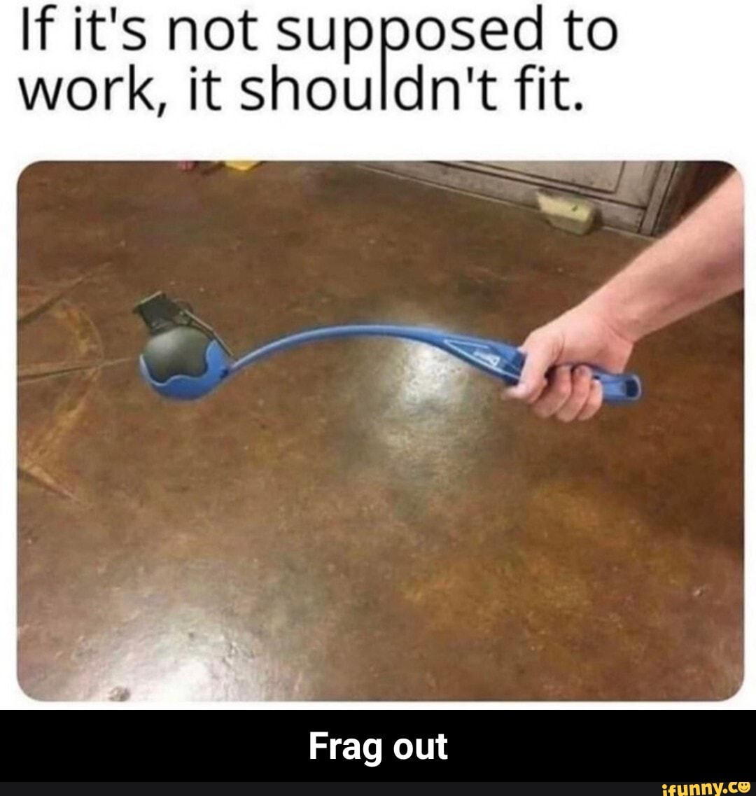 If it's not it supposed to work, it shouldn't fit. Frag out - Frag out ...