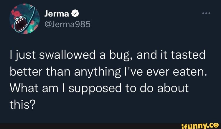 Jerma @Jerma985 I just swallowed a bug, and it tasted better than ...