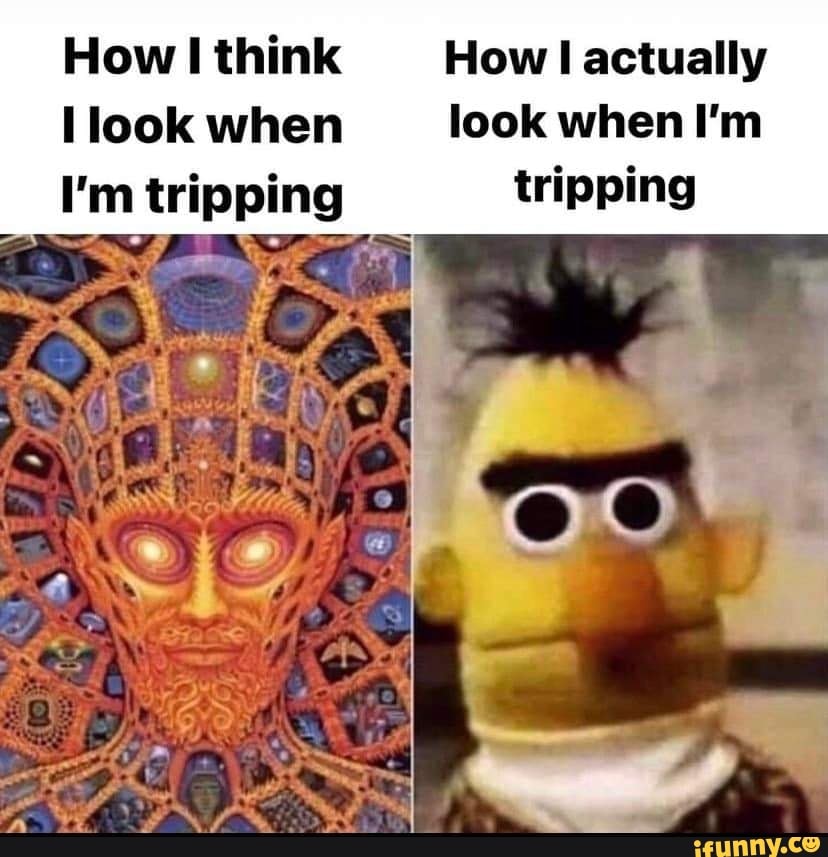 How think look when I'm tripping How I actually look when I'm tripping ...