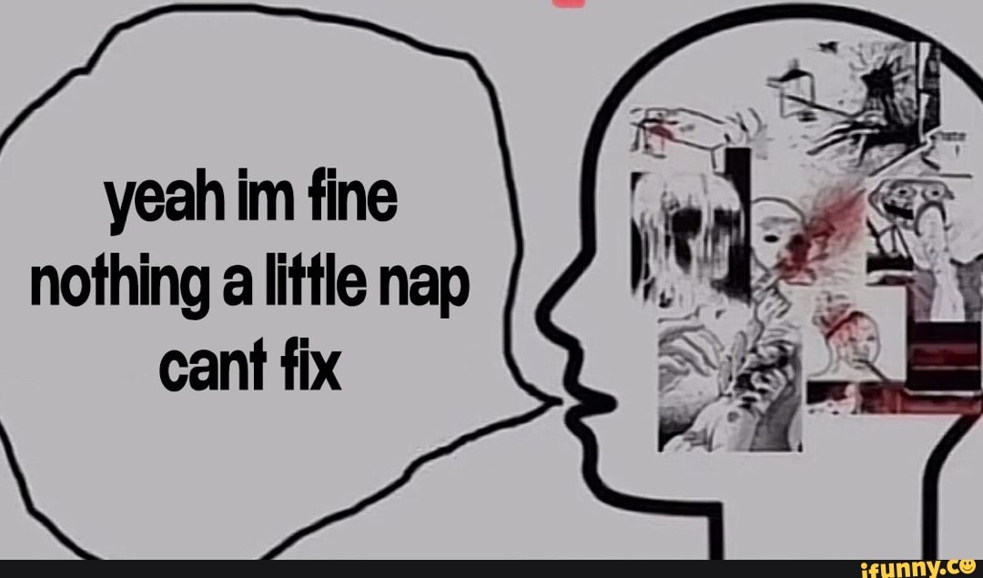 Yeah im fine nothing a little nap cant fix - iFunny