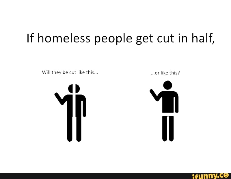 If homeless people get cut in half, - iFunny