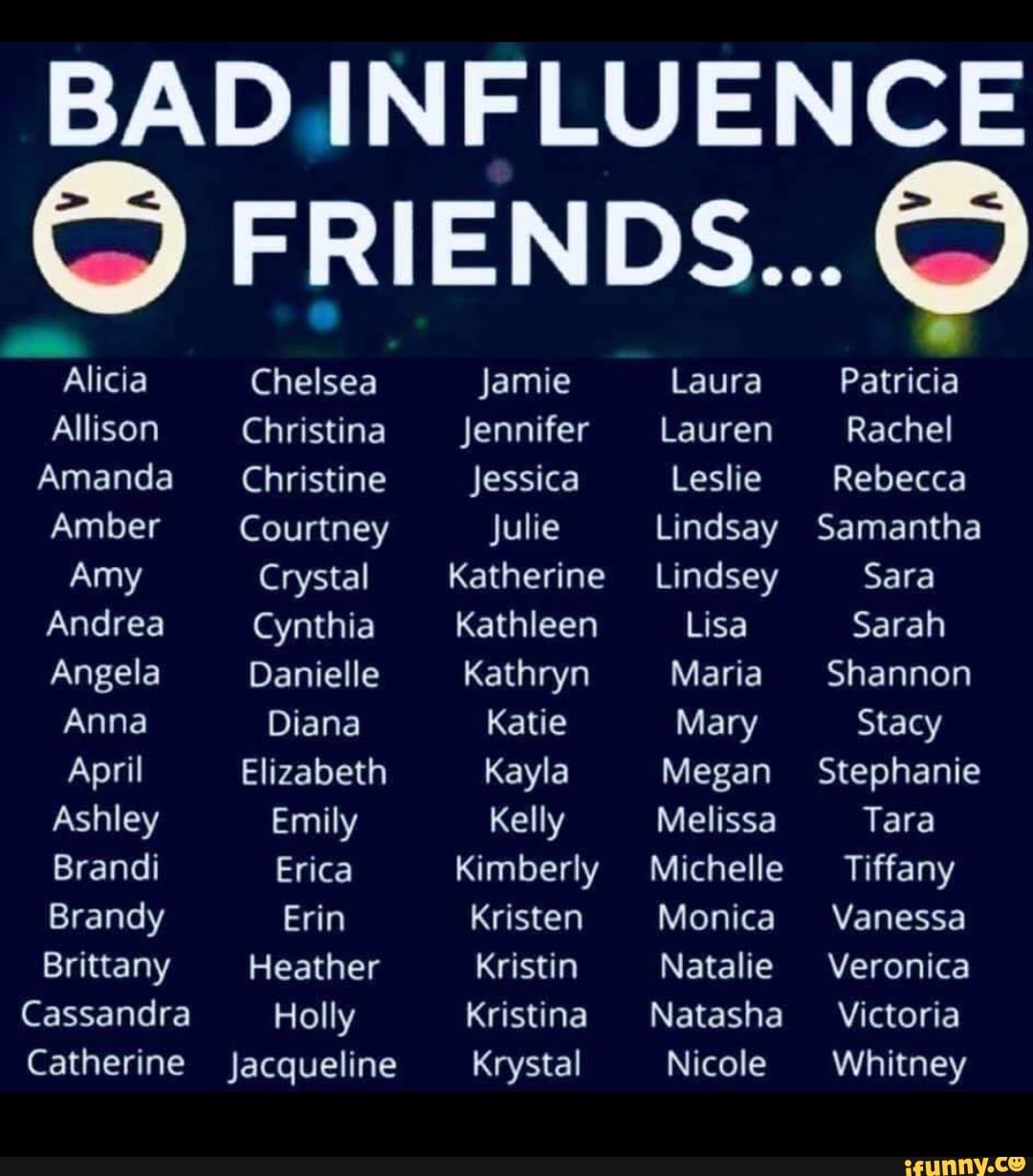 BAD INFLUENCE FRIENDS... Alicia Allison Amanda Amber Amy Andrea Angela ...