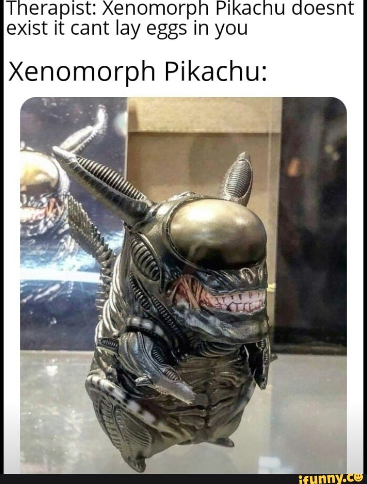 Therapist: Xenomorph Pikachu doesnt exist it cant lay eggs in you ...