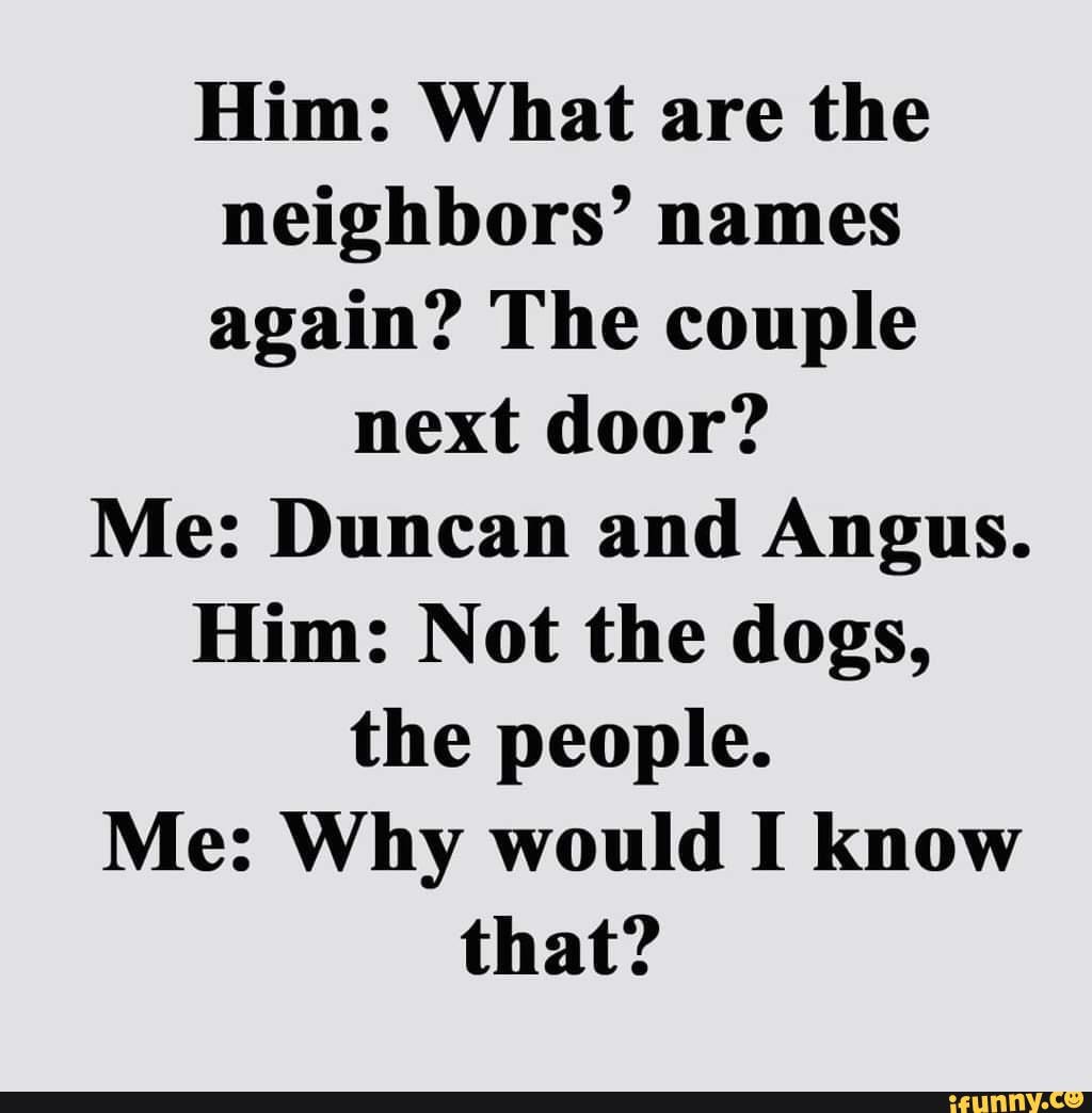 02. - Him: What are the neighbors' names again? The couple next door ...