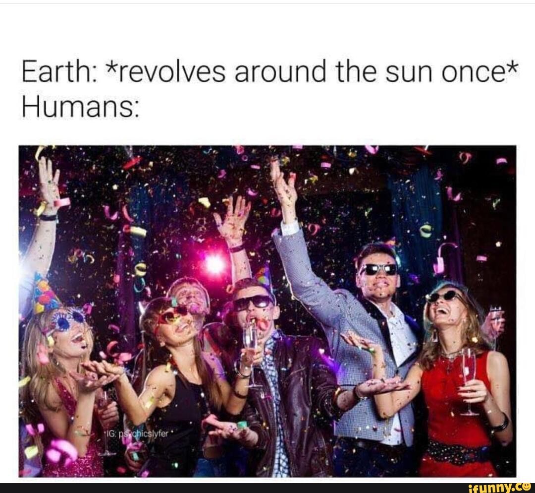 Earth: *revolves around the sun once* Humans: - iFunny