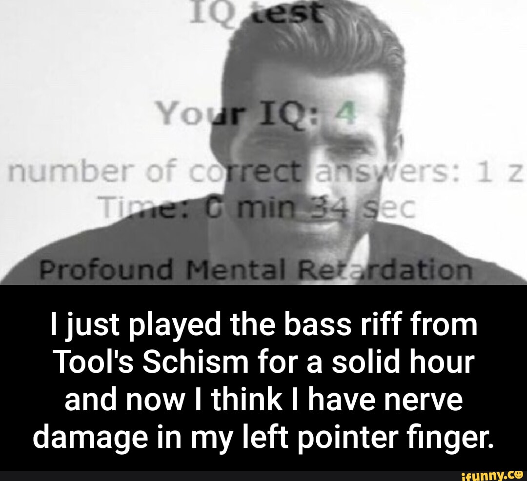 I just played the bass riff from Tool's Schism for a solid hour and now ...
