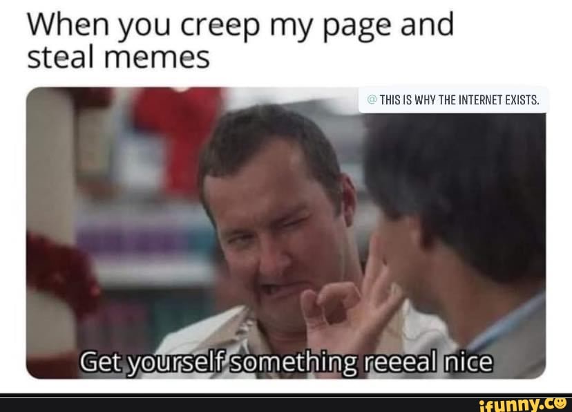 When you creep my page and steal memes THIS IS WHY THE INTERNET EXISTS ...