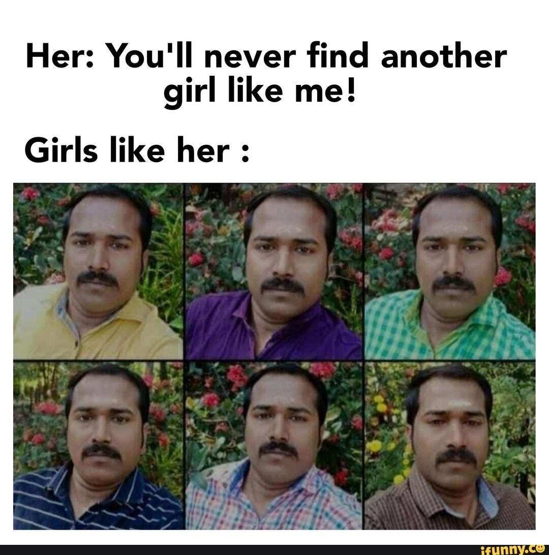 Her: You'll never find another girl like me! Girls like her : - iFunny