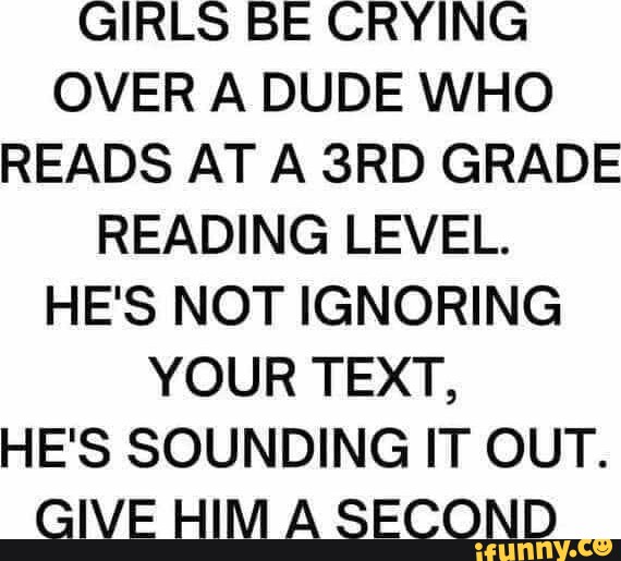 GIRLS BE CRYING OVER A DUDE WHO READS AT A SRD GRADE READING LEVEL. HE ...