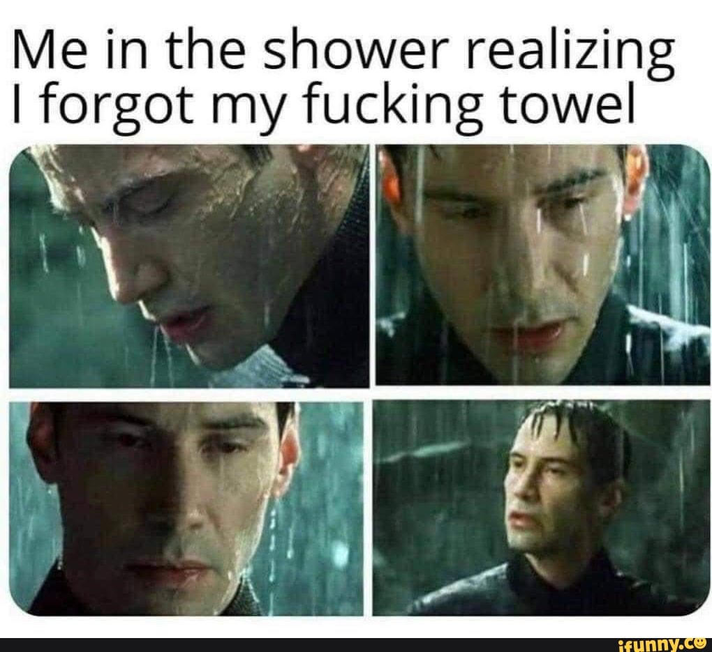 Me in the shower realizing I forgot my fucking towel - iFunny
