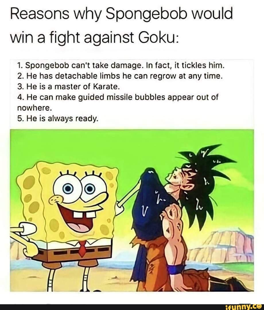 Reasons why Spongebob would win a fight against Goku: 1. Spongebob can ...