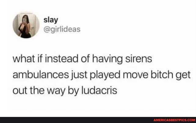 What if instead of having sirens ambulances just played move bitch get ...